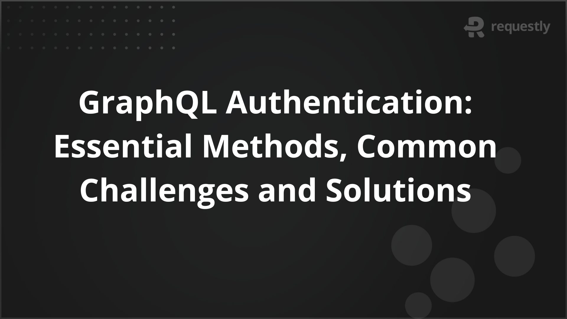 GraphQL Authentication: Essential Methods, Common Challenges, and Solutions