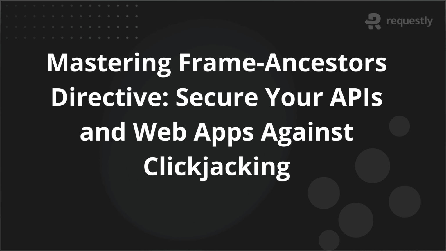 Mastering Frame-Ancestors Directive: Secure Your APIs and Web Apps Against Clickjacking