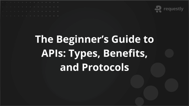 The Beginner’s Guide to APIs: Types, Benefits, and Protocols
